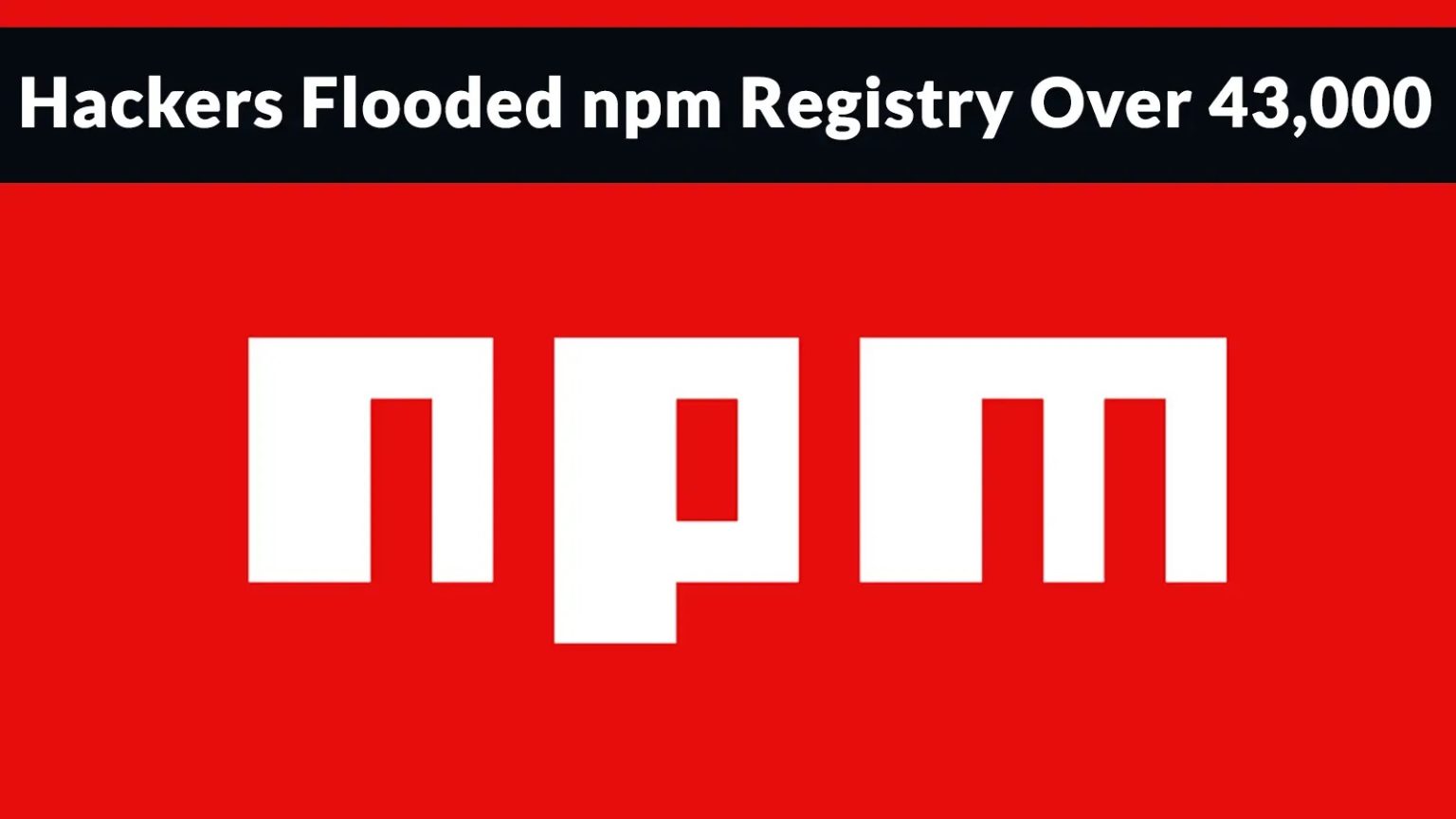 Hackers Flooded npm Registry Over 43,000 Spam Packages Survived for Almost Two Years – Cyber Web ...